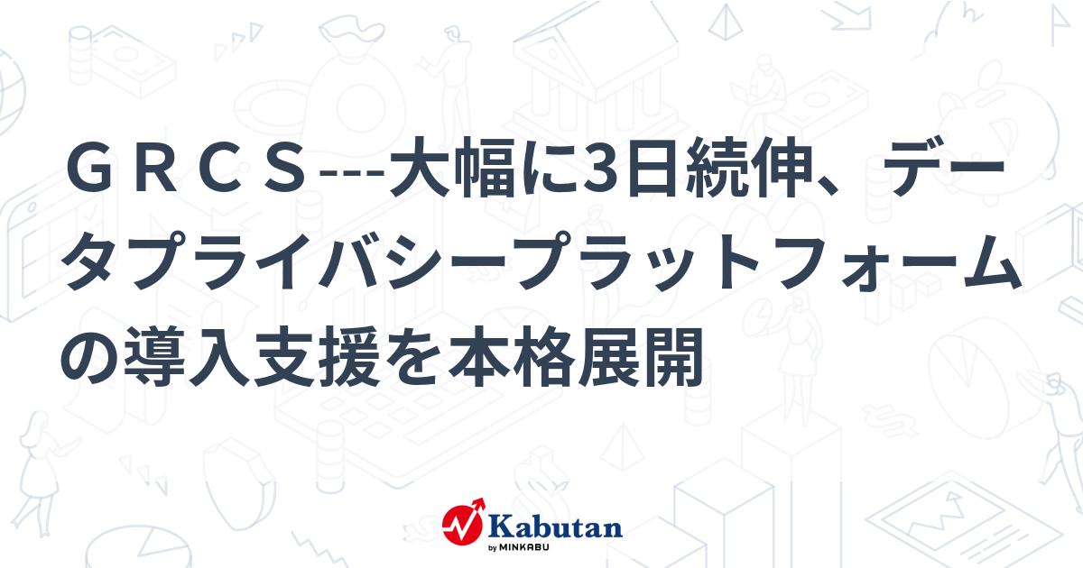 GRCS---大幅に3日続伸、データプライバシープラットフォームの導入支援を本格展開 | 個別株 - 株探ニュース