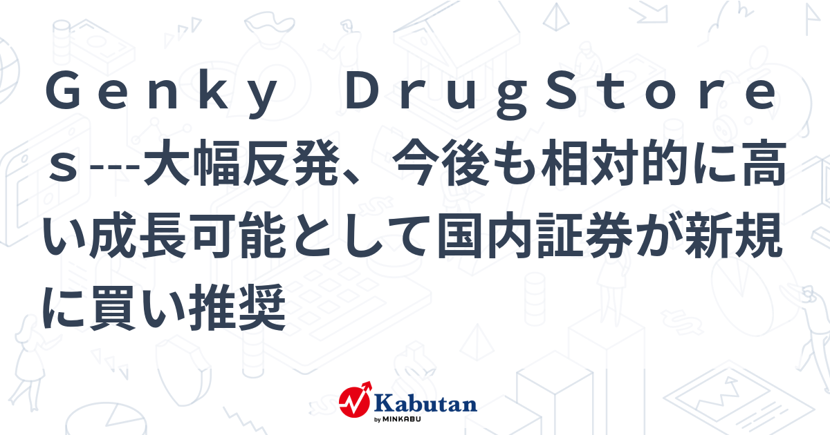 Genky DrugStores---大幅反発、今後も相対的に高い成長可能として国内証券が新規に買い推奨 | 個別株 - 株探ニュース