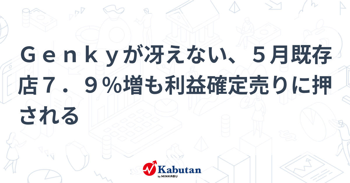Genkyが冴えない、5月既存店7．9％増も利益確定売りに押される | 個別株 - 株探ニュース