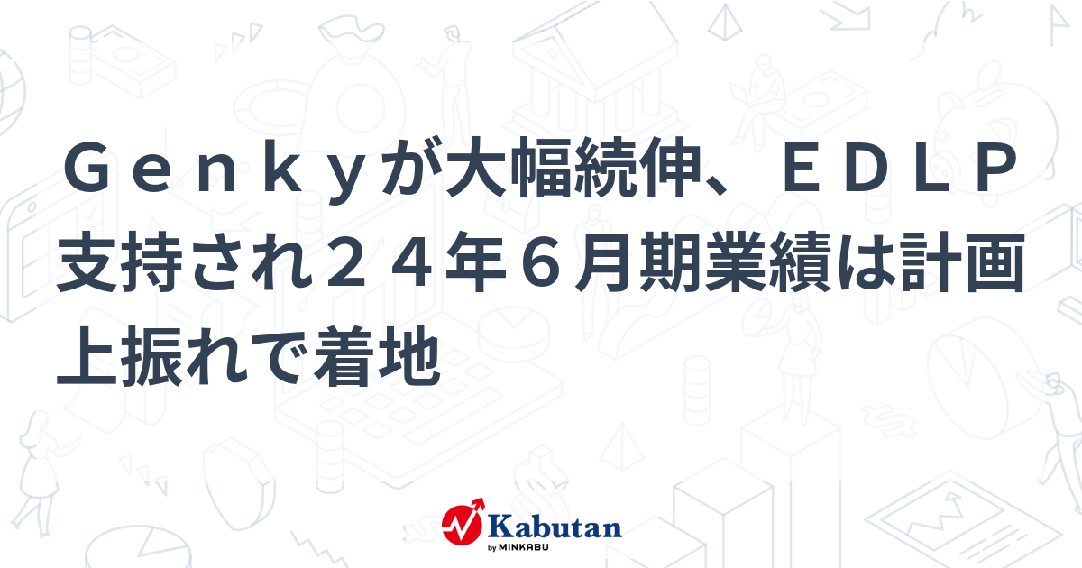 Genkyが大幅続伸、EDLP支持され24年6月期業績は計画上振れで着地 | 個別株 - 株探ニュース