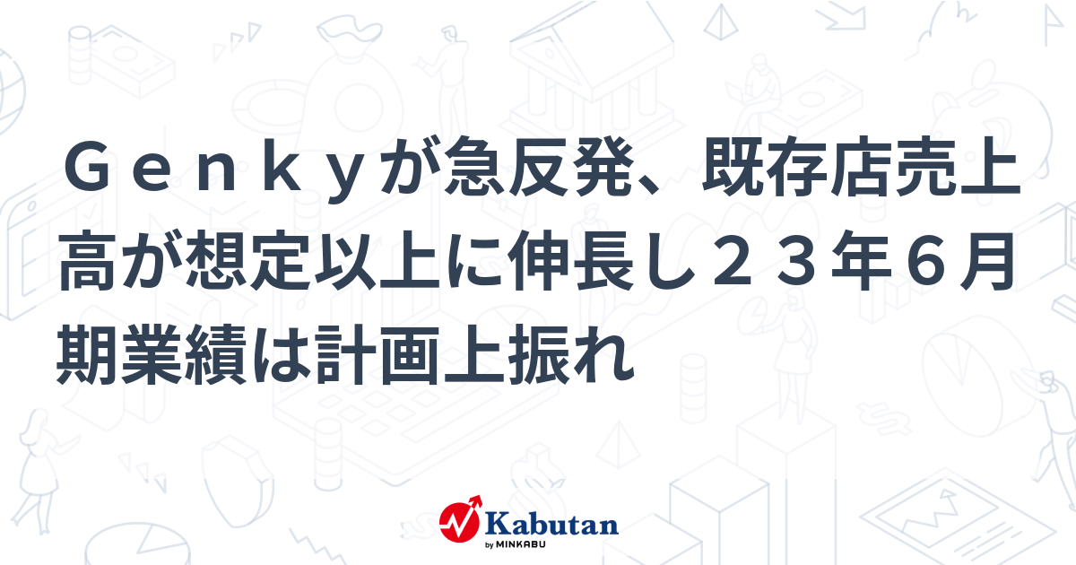 Genkyが急反発、既存店売上高が想定以上に伸長し23年6月期業績は計画上振れ | 個別株 - 株探ニュース
