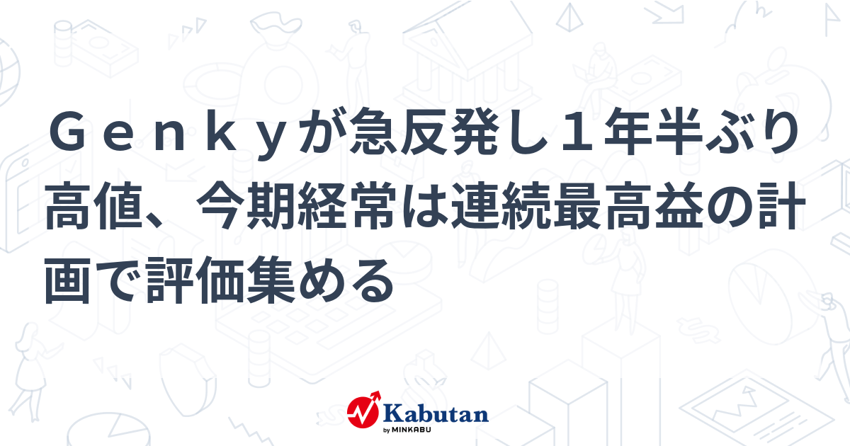 Genkyが急反発し1年半ぶり高値、今期経常は連続最高益の計画で評価集める | 個別株 - 株探ニュース