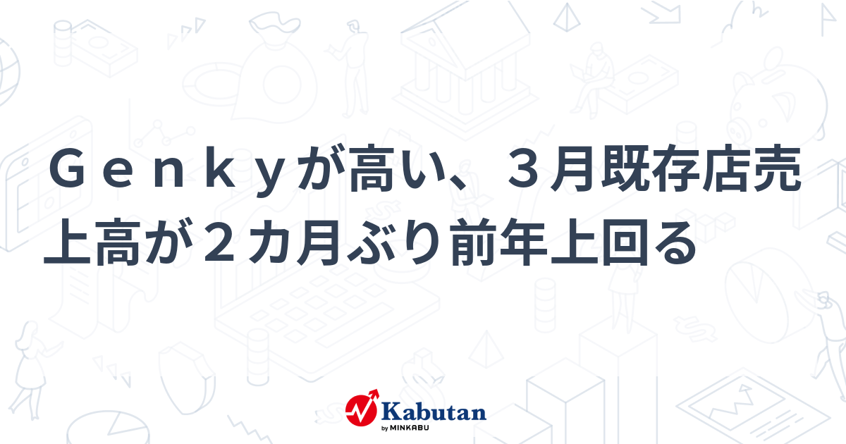 Genkyが高い、3月既存店売上高が2カ月ぶり前年上回る | 個別株 - 株探ニュース