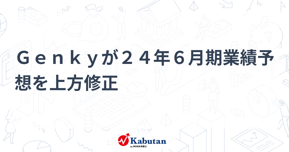 Genkyが24年6月期業績予想を上方修正 | 個別株 - 株探ニュース