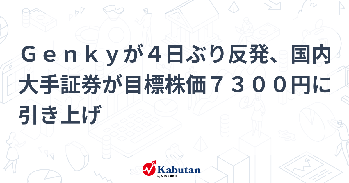 Genkyが4日ぶり反発、国内大手証券が目標株価7300円に引き上げ | 個別株 - 株探ニュース