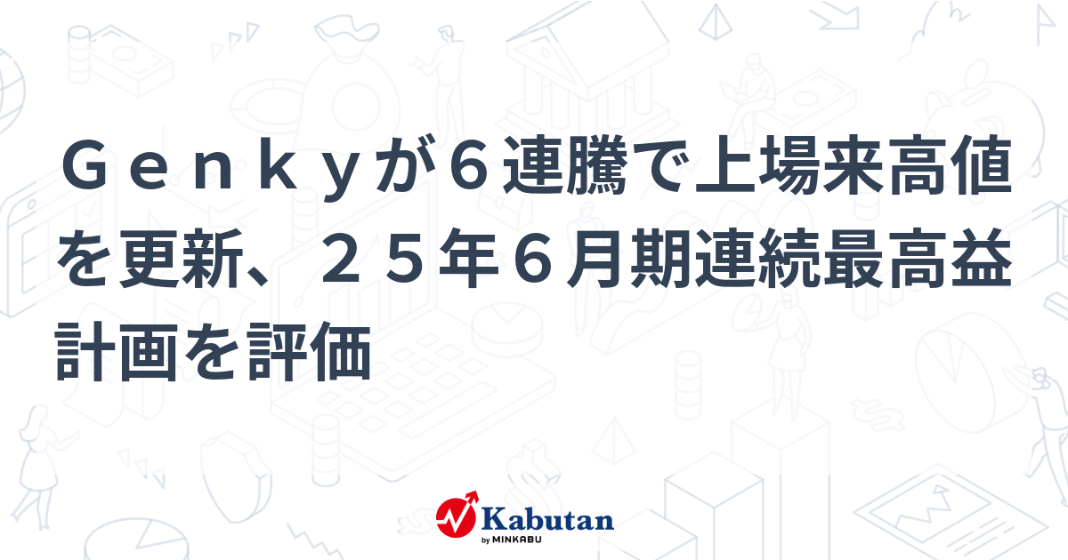 Genkyが6連騰で上場来高値を更新、25年6月期連続最高益計画を評価 | 個別株 - 株探ニュース