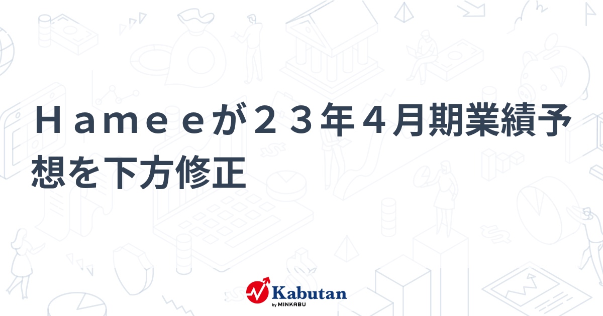 Hameeが23年4月期業績予想を下方修正 | 個別株 - 株探ニュース