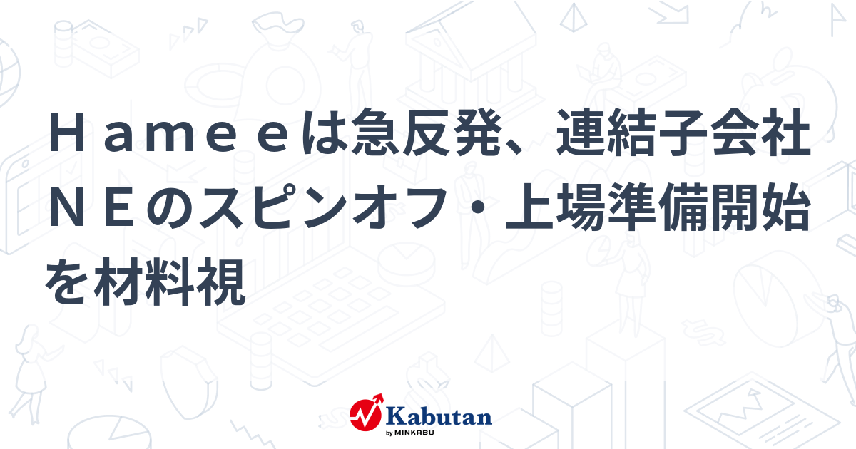Hameeは急反発、連結子会社NEのスピンオフ・上場準備開始を材料視 | 個別株 - 株探ニュース