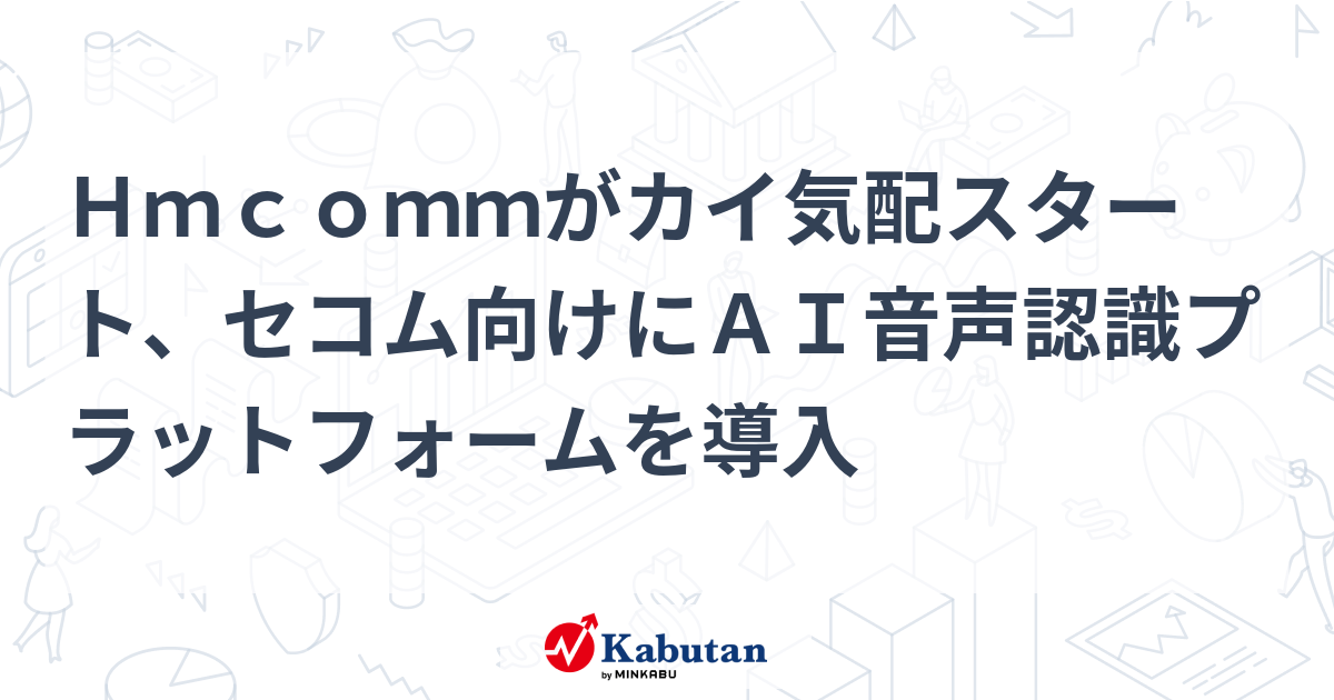 Hmcommがカイ気配スタート、セコム向けにAI音声認識プラットフォームを導入 | 個別株 - 株探ニュース