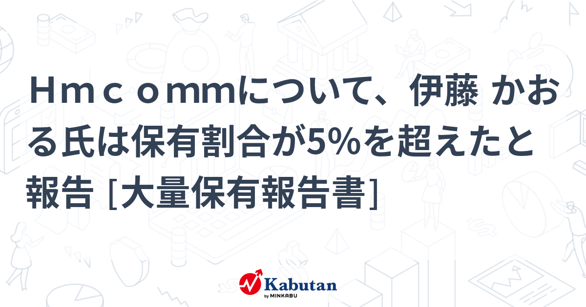 Hmcommについて、伊藤 かおる氏は保有割合が5％を超えたと報告 [大量保有報告書] | 株探ニュース