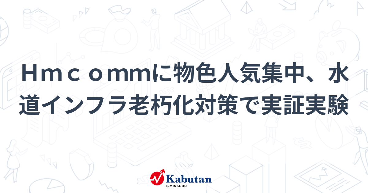 Hmcommに物色人気集中、水道インフラ老朽化対策で実証実験 | 個別株 - 株探ニュース