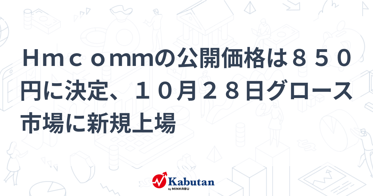 Hmcommの公開価格は850円に決定、10月28日グロース市場に新規上場 | 個別株 - 株探ニュース