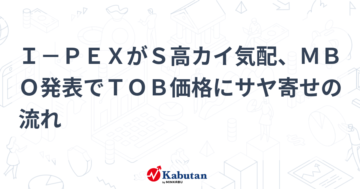 I－PEXがS高カイ気配、MBO発表でTOB価格にサヤ寄せの流れ | 個別株 - 株探ニュース