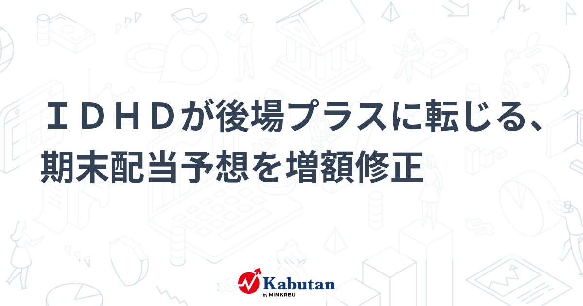 IDHDが後場プラスに転じる、期末配当予想を増額修正 | 個別株 - 株探ニュース