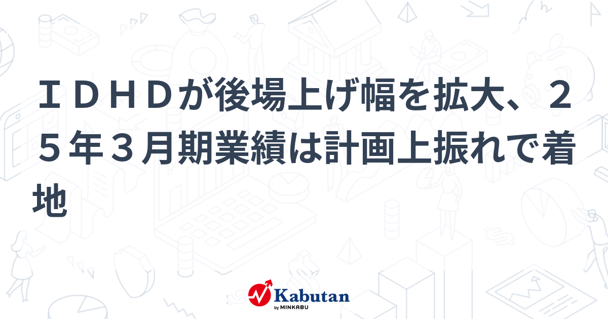 IDHDが後場上げ幅を拡大、25年3月期業績は計画上振れで着地 | 個別株 - 株探ニュース