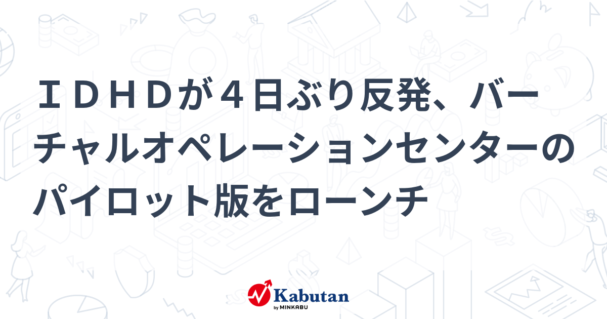 IDHDが4日ぶり反発、バーチャルオペレーションセンターのパイロット版をローンチ | 個別株 - 株探ニュース