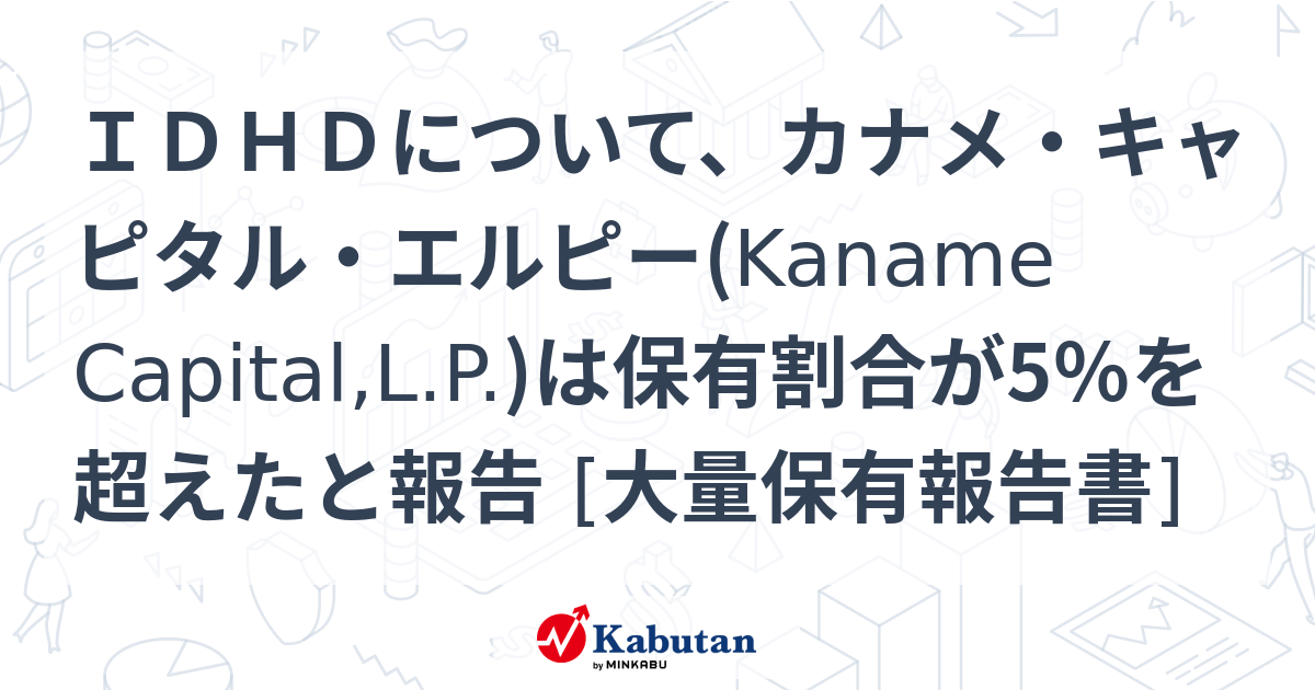 IDHDについて、カナメ・キャピタル・エルピー(Kaname Capital,L.P.)は保有割合が5％を超えたと報告 [大量保有報告書 ...