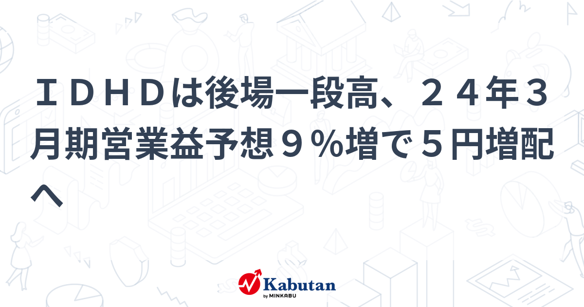 IDHDは後場一段高、24年3月期営業益予想9％増で5円増配へ | 個別株 - 株探ニュース