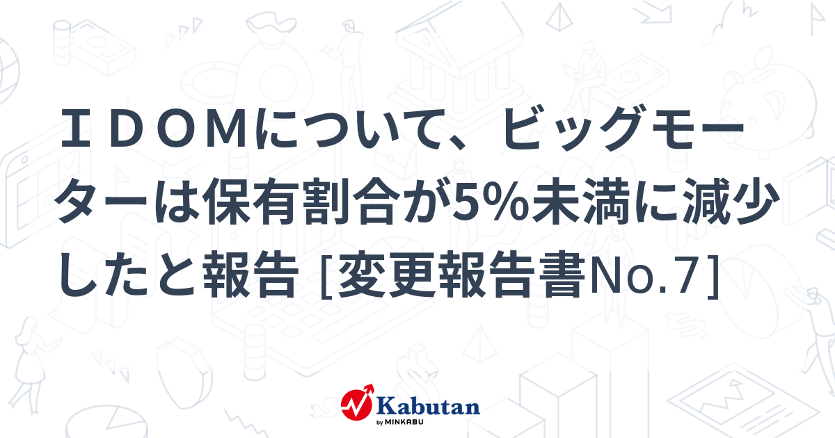 IDOMについて、ビッグモーターは保有割合が5％未満に減少したと報告 [変更報告書No.7] | 大量保有報告書 - 株探ニュース