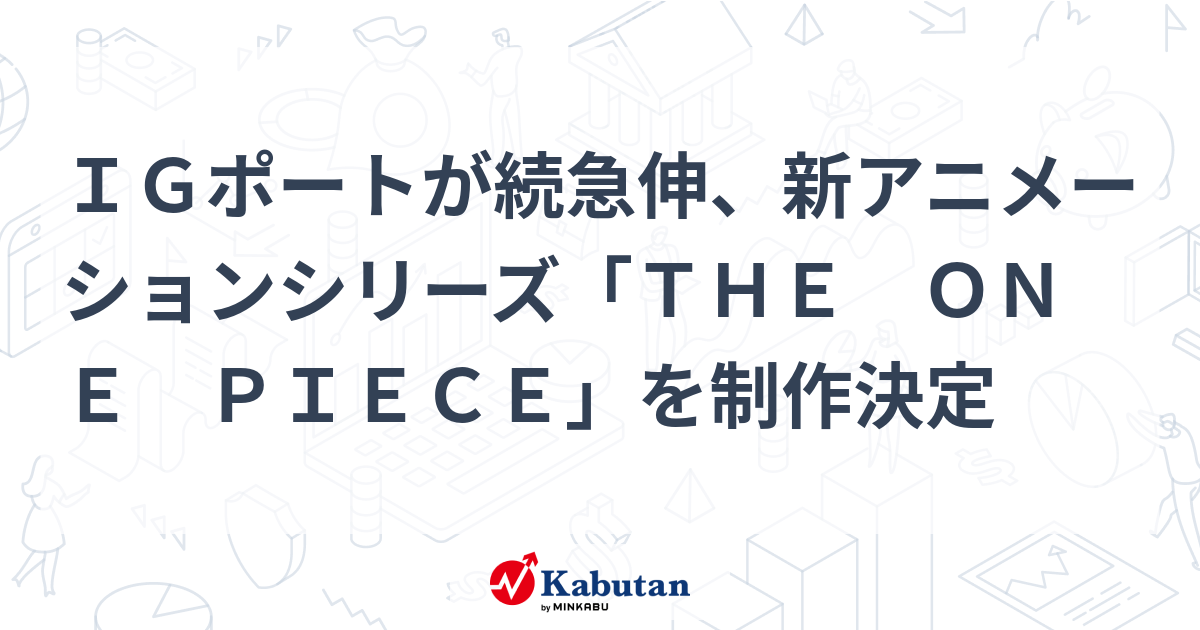 IGポートが続急伸、新アニメーションシリーズ「THE ONE PIECE」を制作決定 | 個別株 - 株探ニュース