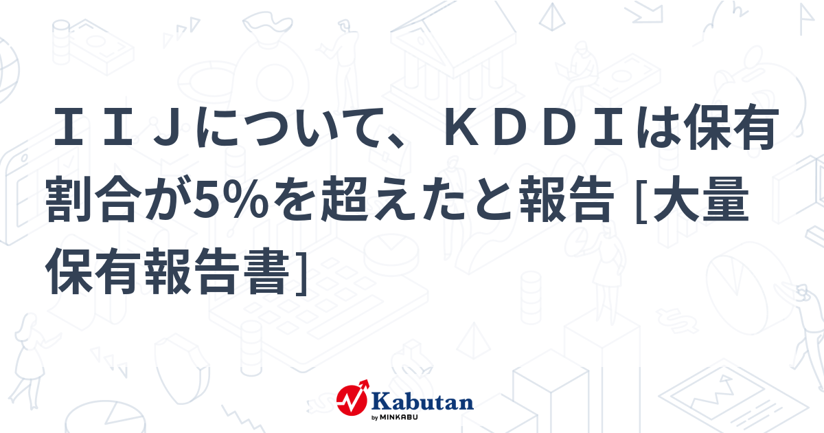 IIJについて、KDDIは保有割合が5％を超えたと報告 [大量保有報告書] | 大量保有報告書 - 株探ニュース