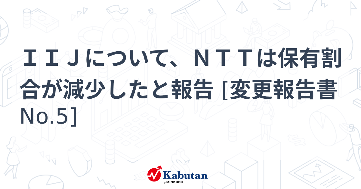 IIJについて、NTTは保有割合が減少したと報告 [変更報告書No.5] | 大量保有報告書 - 株探ニュース