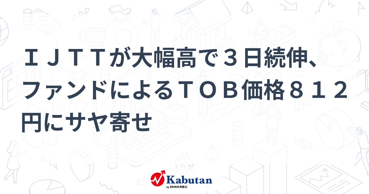 IJTTが大幅高で3日続伸、ファンドによるTOB価格812円にサヤ寄せ | 個別株 - 株探ニュース