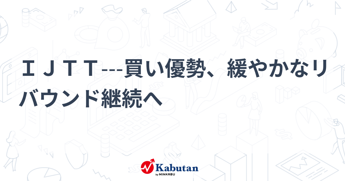 IJTT---買い優勢、緩やかなリバウンド継続へ | テクニカル - 株探ニュース