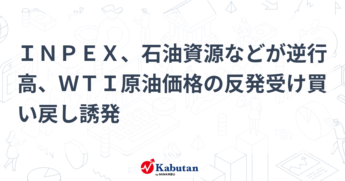 INPEX、石油資源などが逆行高、WTI原油価格の反発受け買い戻し誘発 | 個別株 - 株探ニュース