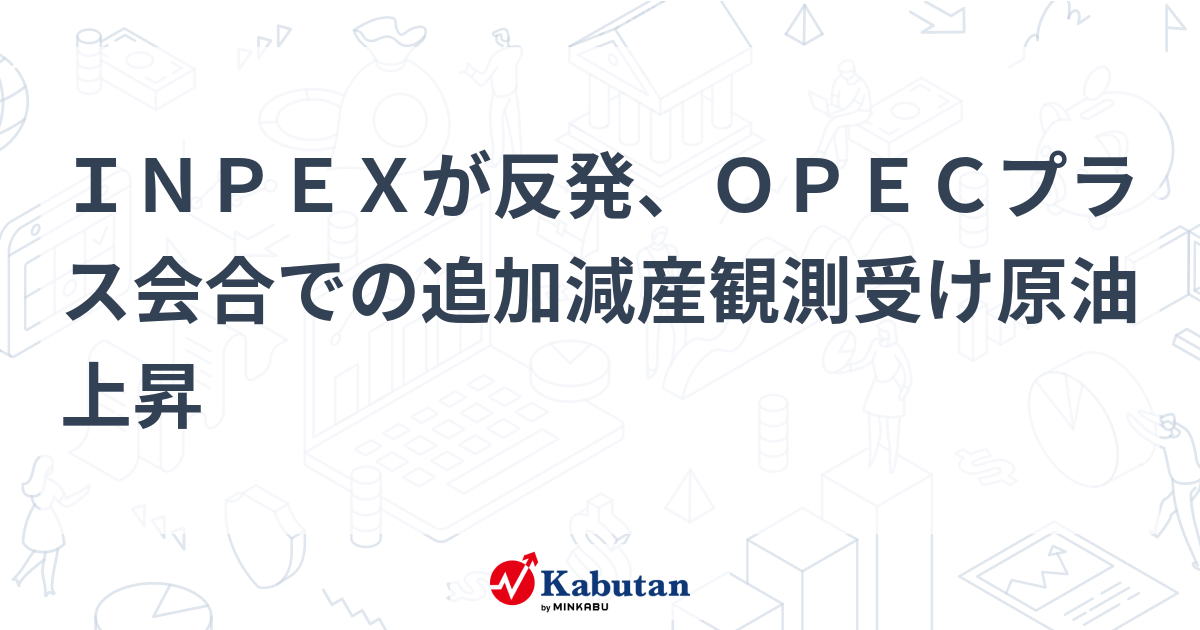 INPEXが反発、OPECプラス会合での追加減産観測受け原油上昇 | 個別株 - 株探ニュース