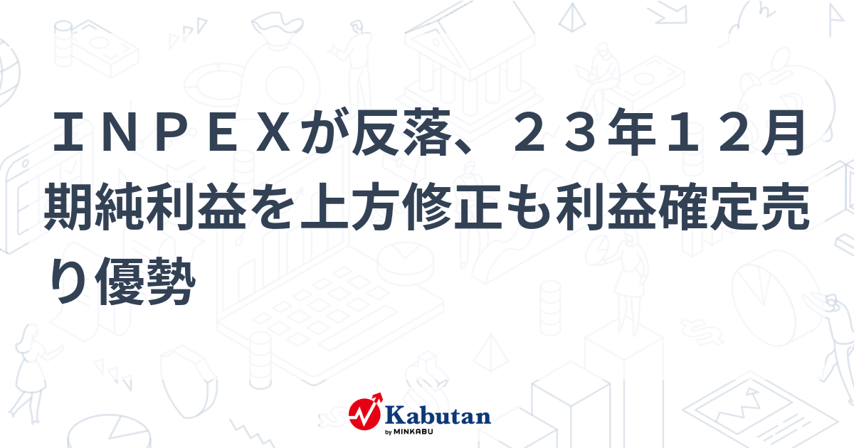 INPEXが反落、23年12月期純利益を上方修正も利益確定売り優勢 | 個別株 - 株探ニュース