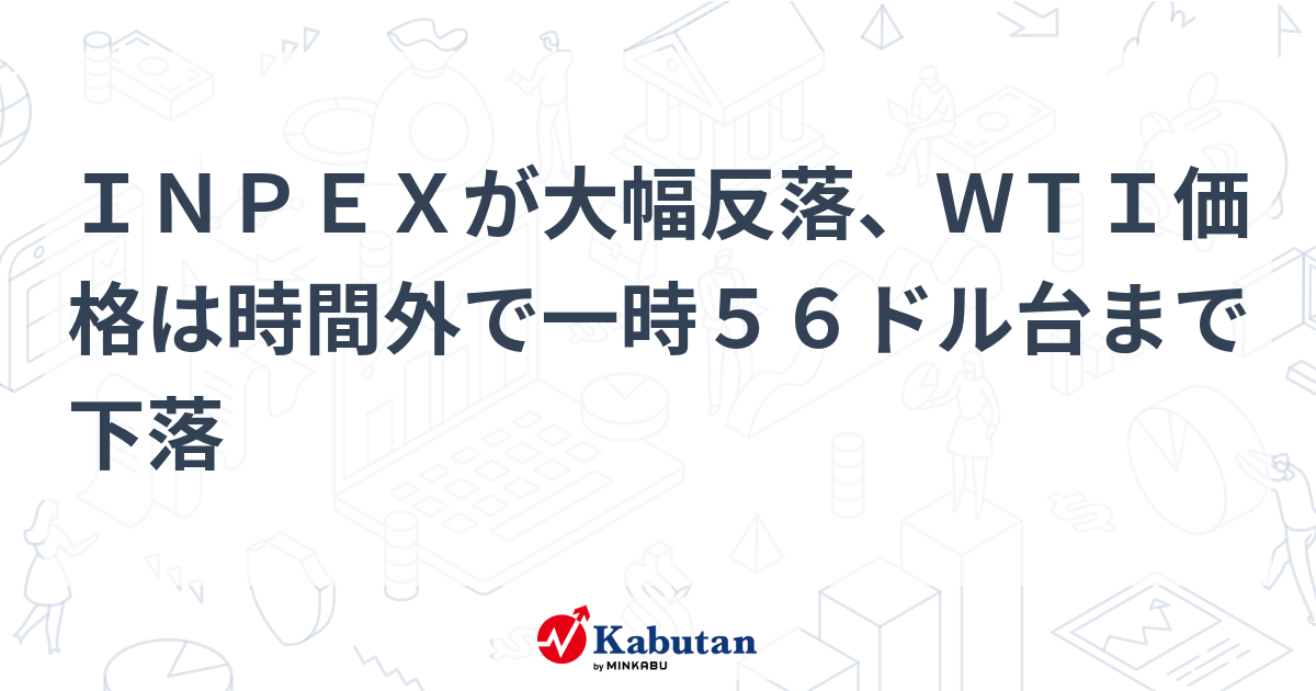 INPEXが大幅反落、WTI価格は時間外で一時56ドル台まで下落 | 個別株 - 株探ニュース