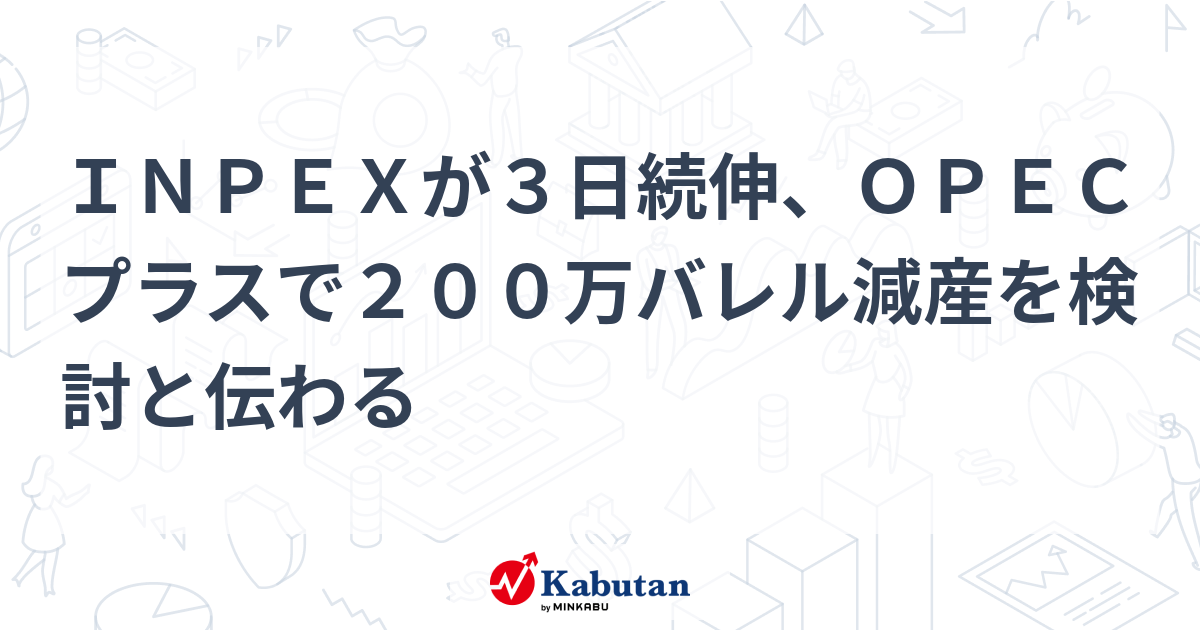 INPEXが3日続伸、OPECプラスで200万バレル減産を検討と伝わる | 個別株 - 株探ニュース