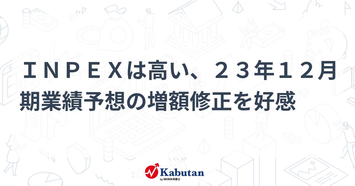 INPEXは高い、23年12月期業績予想の増額修正を好感 | 個別株 - 株探ニュース