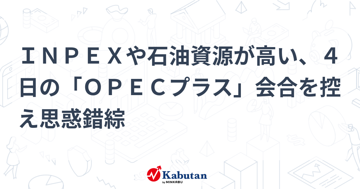 INPEXや石油資源が高い、4日の「OPECプラス」会合を控え思惑錯綜 | 個別株 - 株探ニュース