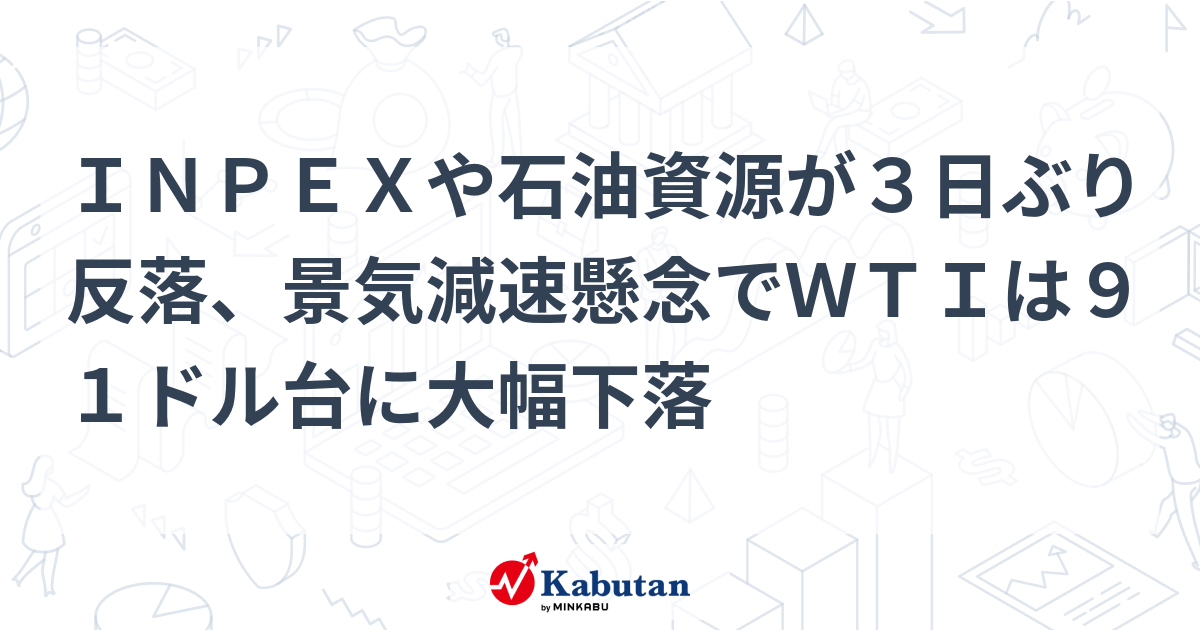 INPEXや石油資源が3日ぶり反落、景気減速懸念でWTIは91ドル台に大幅下落 | 個別株 - 株探ニュース