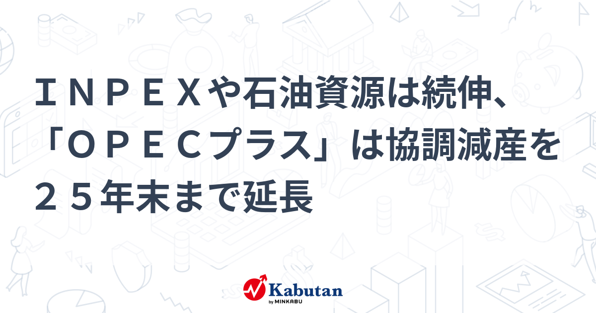 INPEXや石油資源は続伸、「OPECプラス」は協調減産を25年末まで延長 | 個別株 - 株探ニュース
