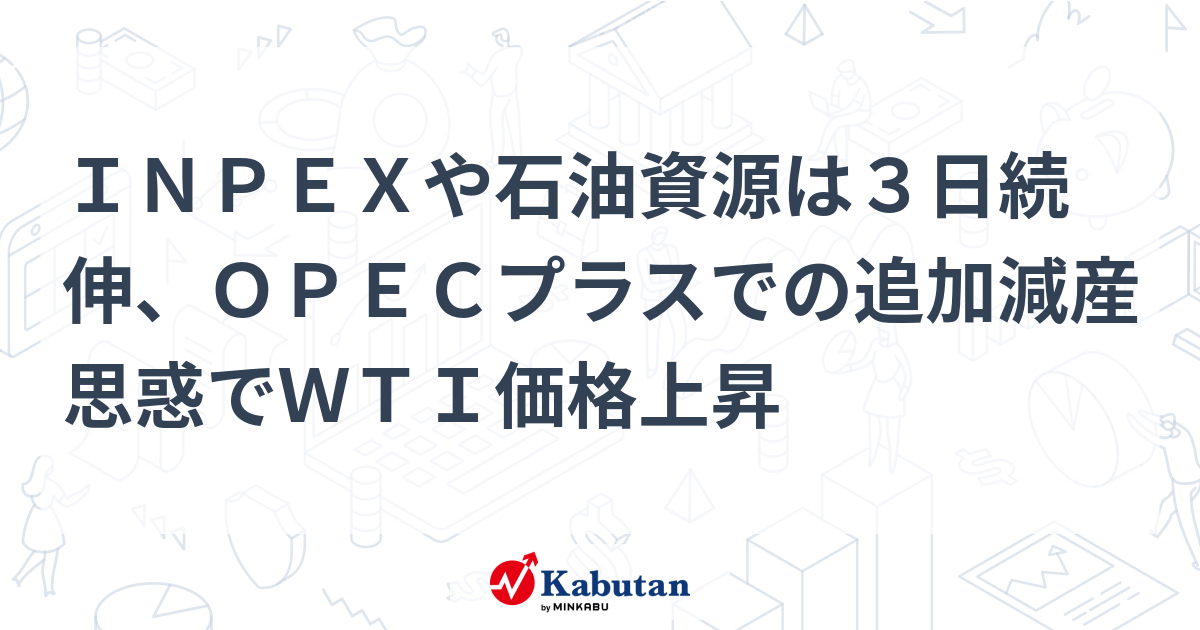 INPEXや石油資源は3日続伸、OPECプラスでの追加減産思惑でWTI価格上昇 | 個別株 - 株探ニュース