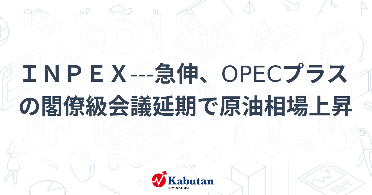INPEX---急伸、OPECプラスの閣僚級会議延期で原油相場上昇 | 個別株 - 株探ニュース