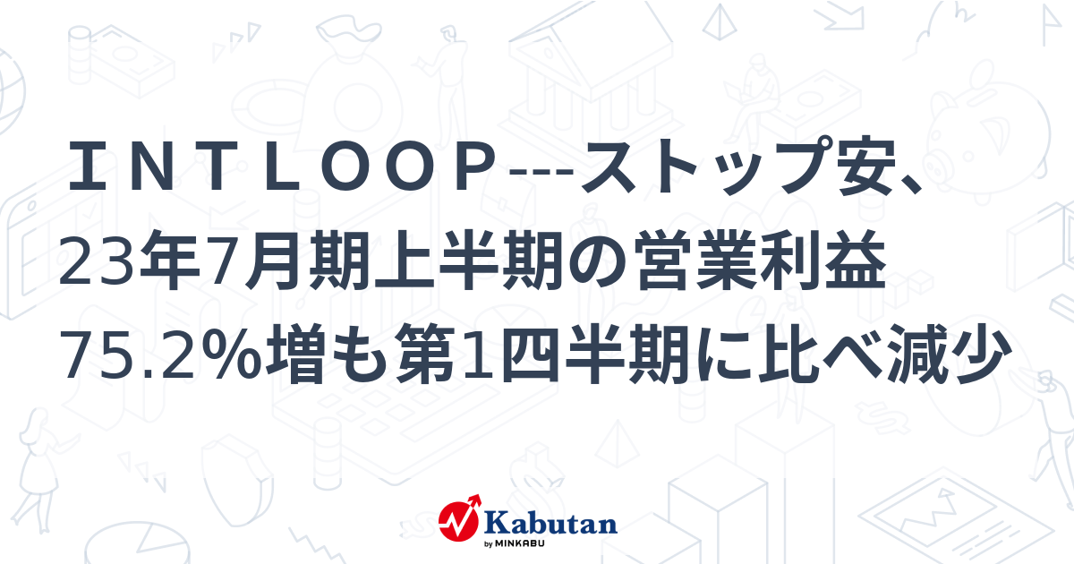 INTLOOP---ストップ安、23年7月期上半期の営業利益75.2％増も第1四半期に比べ減少 | 個別株 - 株探ニュース