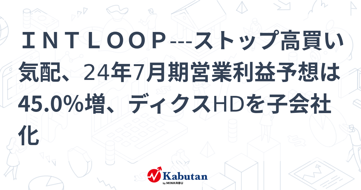 INTLOOP---ストップ高買い気配、24年7月期営業利益予想は45.0％増、ディクスHDを子会社化 | 個別株 - 株探ニュース