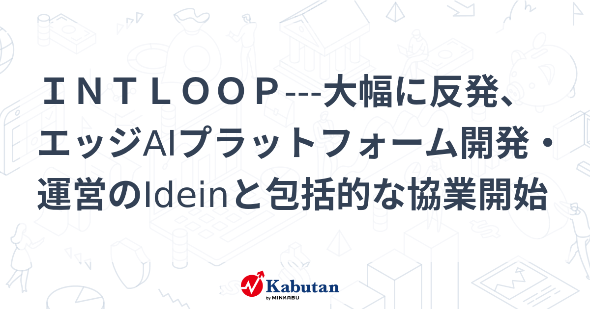 INTLOOP---大幅に反発、エッジAIプラットフォーム開発・運営のIdeinと包括的な協業開始 | 個別株 - 株探ニュース
