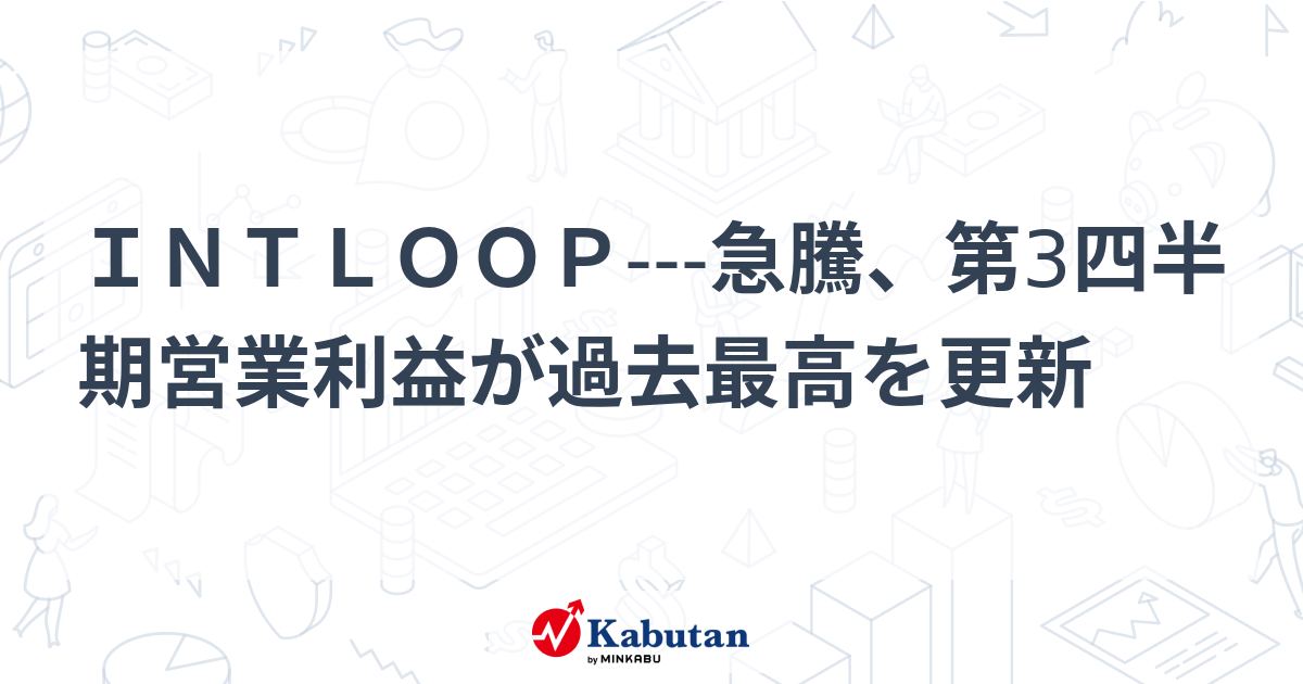 INTLOOP---急騰、第3四半期営業利益が過去最高を更新 | 個別株 - 株探ニュース