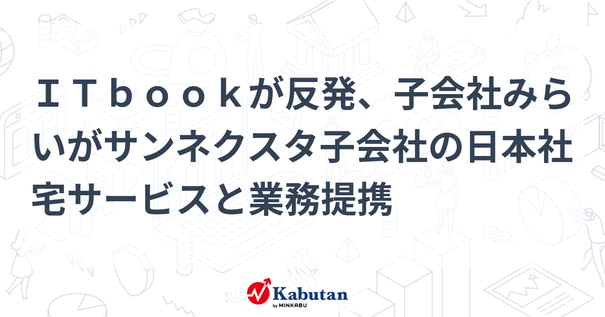 ITbookが反発、子会社みらいがサンネクスタ子会社の日本社宅サービスと業務提携 | 個別株 - 株探ニュース