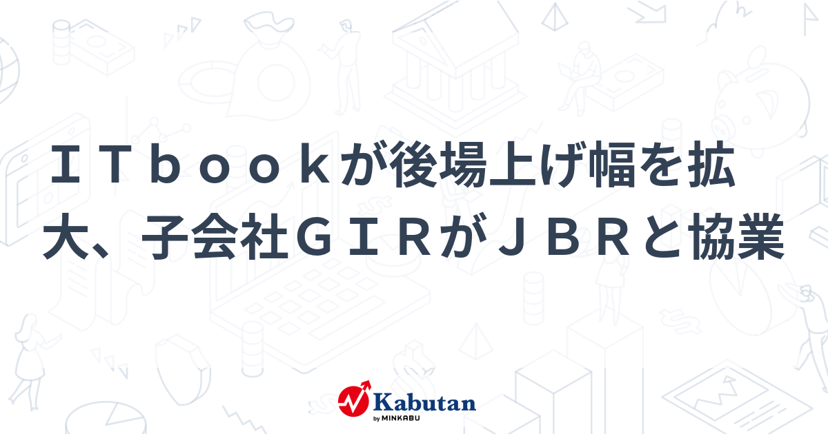 ITbookが後場上げ幅を拡大、子会社GIRがJBRと協業 | 個別株 - 株探ニュース