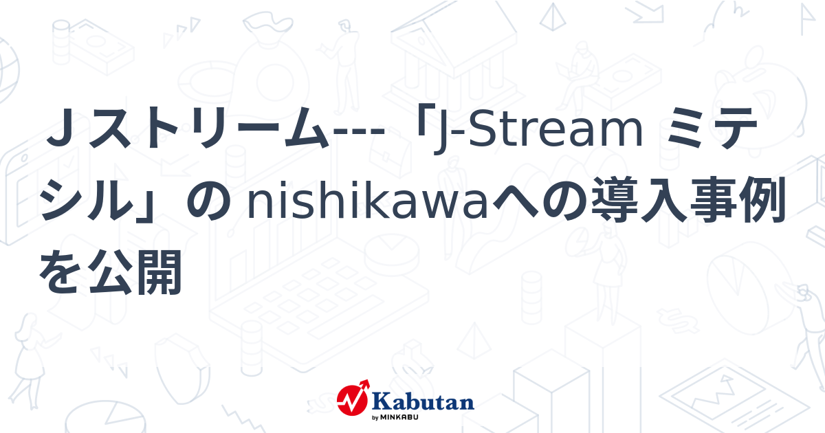 Jストリーム---「J-Stream ミテシル」の nishikawaへの導入事例を公開 | 個別株 - 株探ニュース