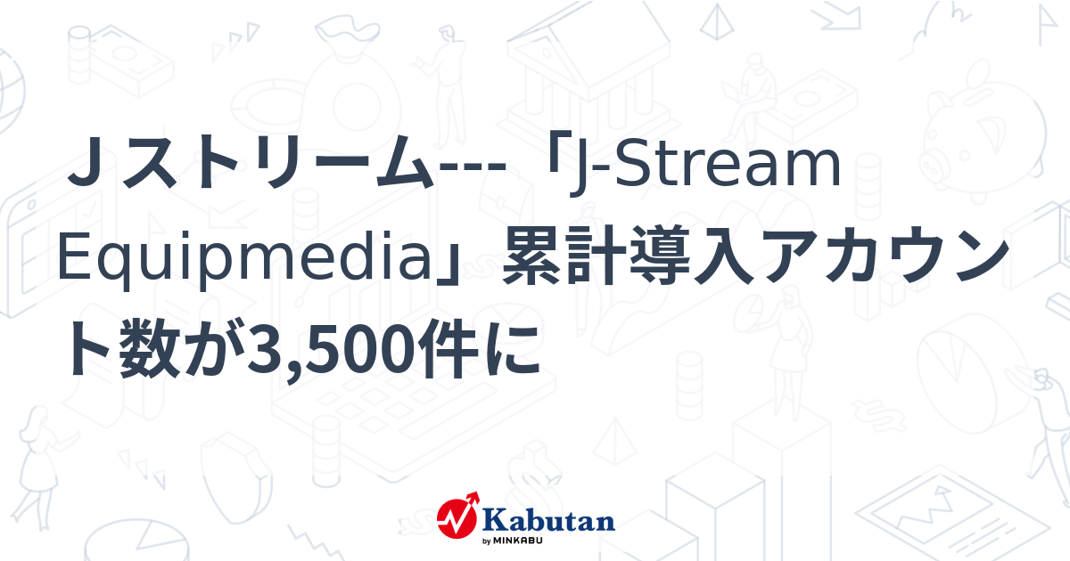 Jストリーム---「J-Stream Equipmedia」累計導入アカウント数が3,500件に | 個別株 - 株探ニュース
