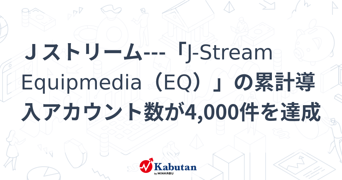 Jストリーム---「J-Stream Equipmedia（EQ）」の累計導入アカウント数が4,000件を達成 | 個別株 - 株探ニュース