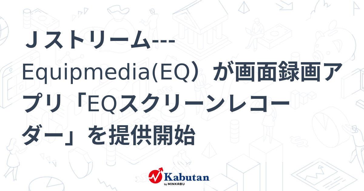 Jストリーム---Equipmedia(EQ）が画面録画アプリ「EQスクリーンレコーダー」を提供開始 | 個別株 - 株探ニュース