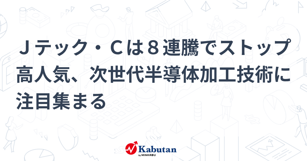 Jテック・Cは8連騰でストップ高人気、次世代半導体加工技術に注目集まる | 個別株 - 株探ニュース